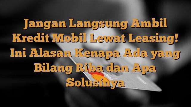 Jangan Langsung Ambil Kredit Mobil Lewat Leasing! Ini Alasan Kenapa Ada ... Jangan Langsung Ambil Kredit Mobil Lewat Leasing! Ini Alasan Kenapa Ada ...