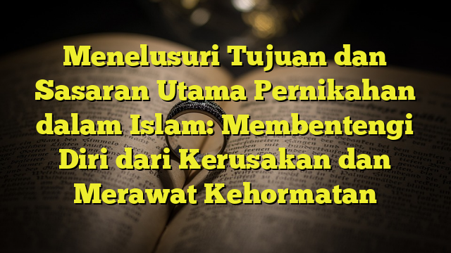 Menelusuri Tujuan dan Sasaran Utama Pernikahan dalam Islam: Membentengi ... Menelusuri Tujuan dan Sasaran Utama Pernikahan dalam Islam: Membentengi ...