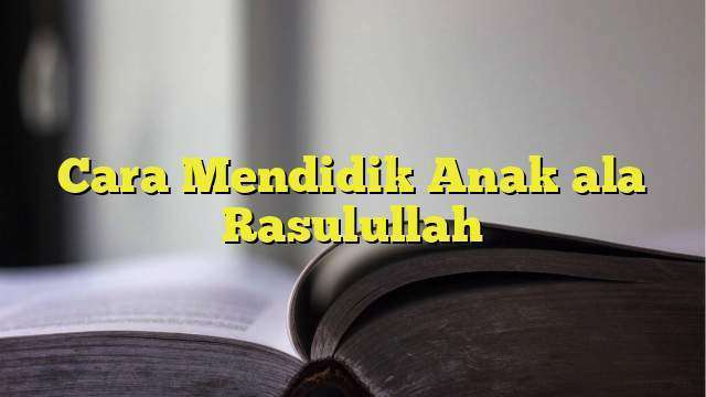 Cara Mendidik Anak ala Rasulullah - BelajarHijrah.com Cara Mendidik Anak ala Rasulullah - BelajarHijrah.com
