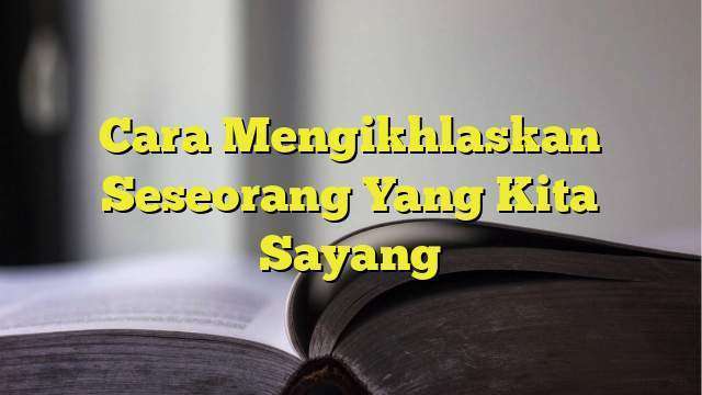 Cara Mengikhlaskan Seseorang Yang Kita Sayang - BelajarHijrah.com Cara Mengikhlaskan Seseorang Yang Kita Sayang - BelajarHijrah.com