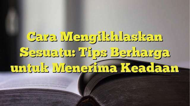 Cara Mengikhlaskan Sesuatu: Tips Berharga untuk Menerima Keadaan ... Cara Mengikhlaskan Sesuatu: Tips Berharga untuk Menerima Keadaan ...