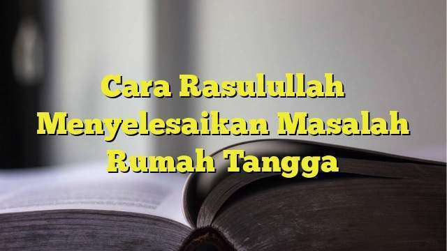 Cara Rasulullah Menyelesaikan Masalah Rumah Tangga - Homecare24 Cara Rasulullah Menyelesaikan Masalah Rumah Tangga - Homecare24