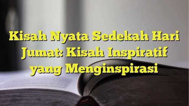Kisah Nyata Sedekah Hari Jumat: Kisah Inspiratif yang Menginspirasi ... Kisah Nyata Sedekah Hari Jumat: Kisah Inspiratif yang Menginspirasi ...