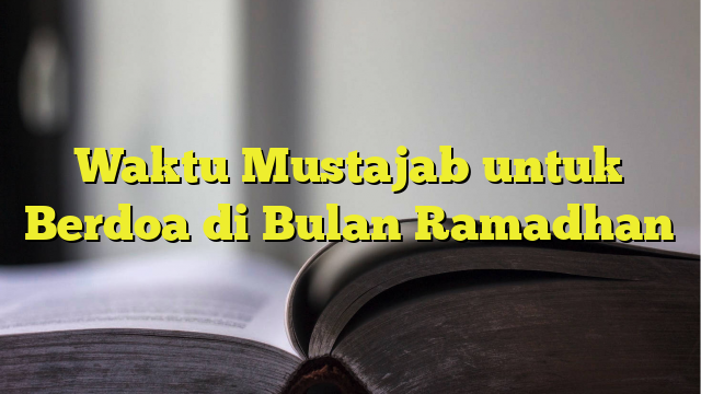 Waktu Mustajab untuk Berdoa di Bulan Ramadhan - BelajarHijrah.com Waktu Mustajab untuk Berdoa di Bulan Ramadhan - BelajarHijrah.com